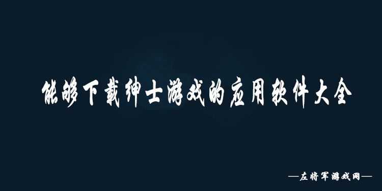 能够下载绅士游戏的应用软件大全 可以下绅士游戏的软件有哪些 左将军游戏